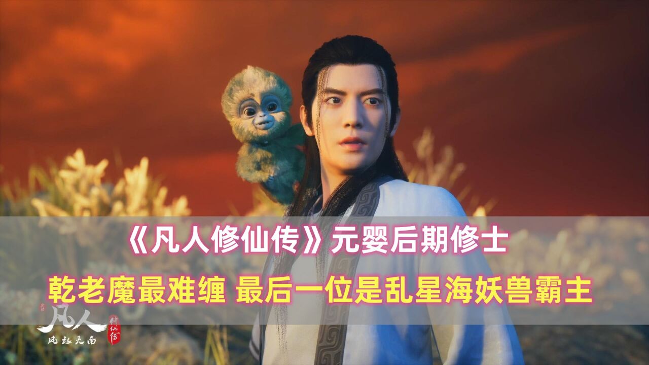 《凡人修仙传》元婴后期：乾老魔最难缠，最后一位是乱星海霸主腾讯视频 2166