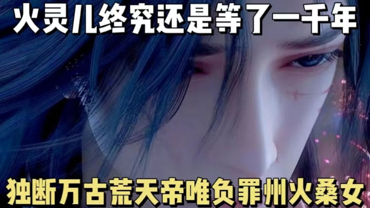 完美世界：独断万古荒天帝，唯负罪州火桑女，火灵儿等了一千年才等到石昊 腾讯视频