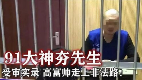 91大神夯先生受审实录：高富帅走上非法路，单纯女孩恋爱需谨慎！_高清1080P在线观看平台_腾讯视频