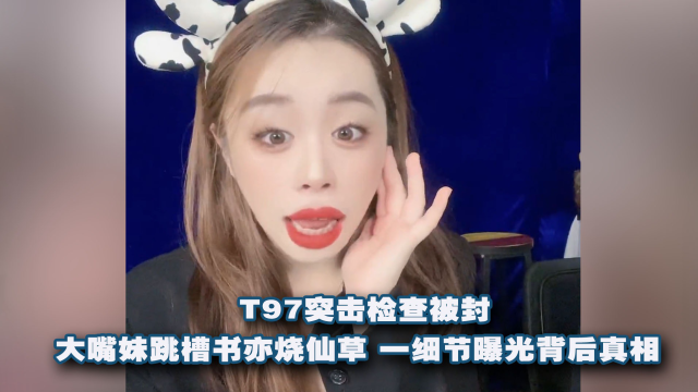 T97突击检查被封，大嘴妹跳槽书亦烧仙草，一细节曝光背后真相_腾讯视频