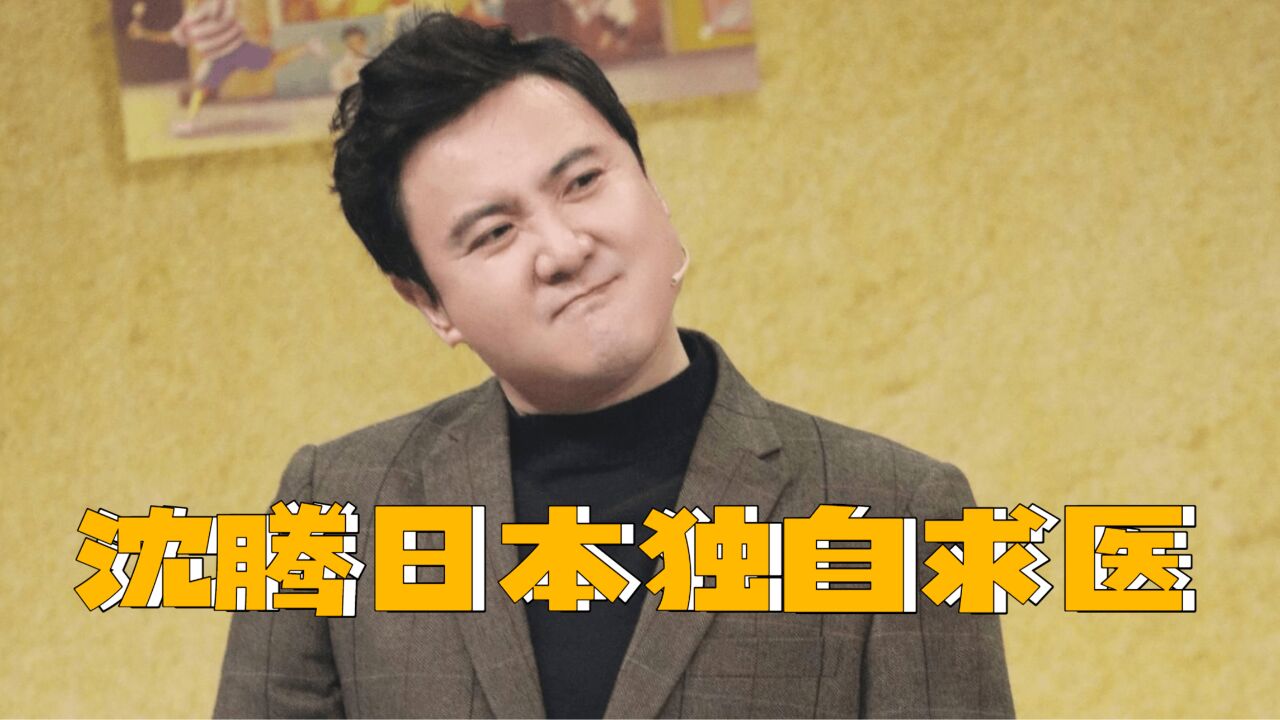 曝沈腾病情恶化日本求医，独自买药吃饭还不懂日语，身体暴瘦惹担忧腾讯视频