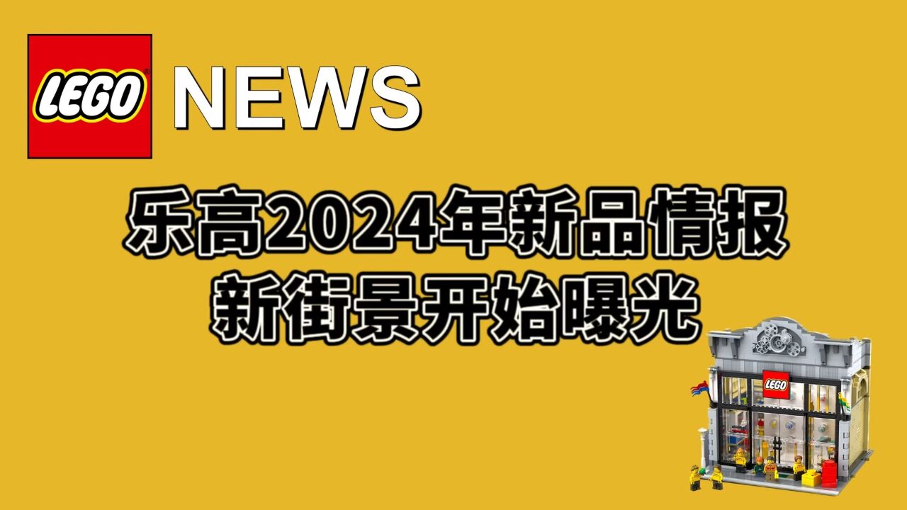乐高2024年20款新品情报，街景终于开始曝光！_高清1080P在线观看平台_腾讯视频